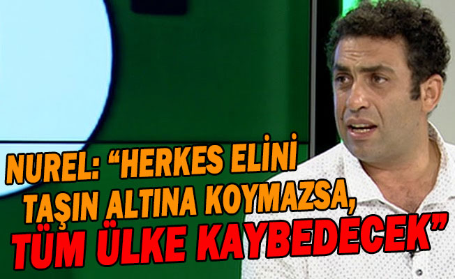 Nurel: “Herkes elini taşın altına koymazsa, tüm ülke kaybedecek ...
