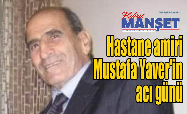 Hastane amiri Mustafa Yaver'in acı günü - Kıbrıs Manşet - Kıbrıs Haber ...