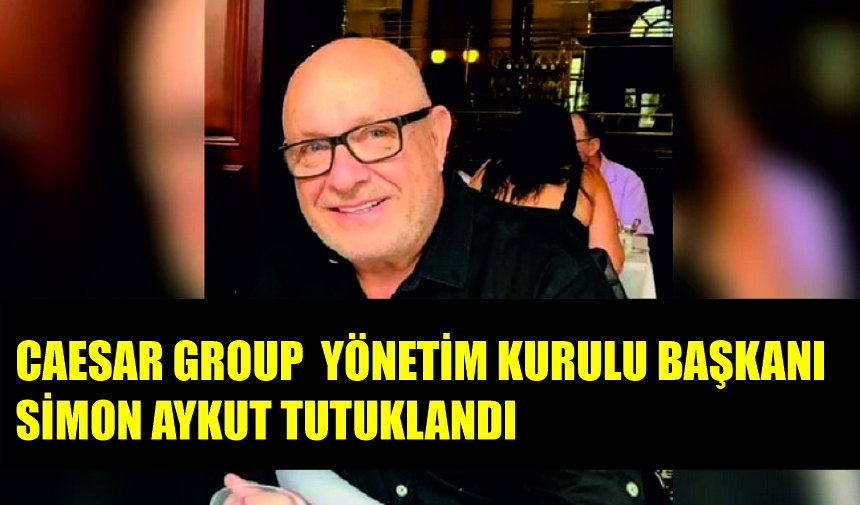 CAESAR GROUP YÖNETİM KURULU BAŞKANI SİMON AYKUT TUTUKLANDI - Kıbrıs ...